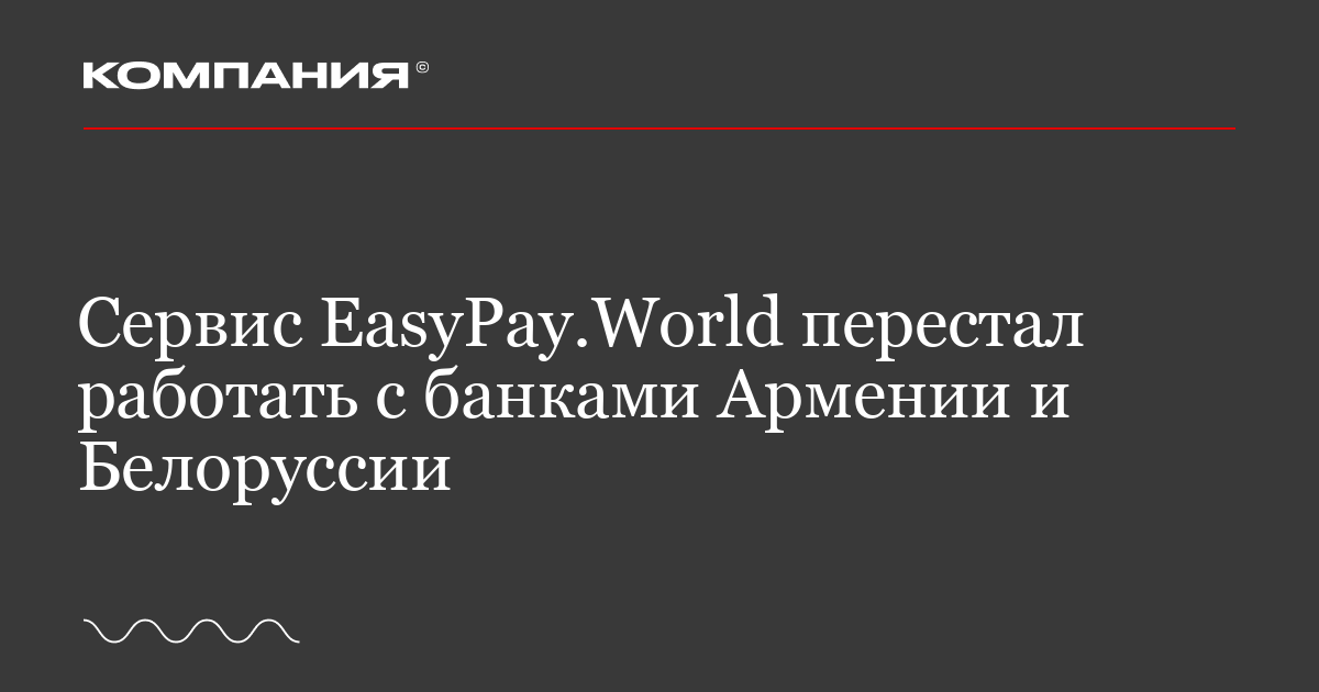 Сервис EasyPay.World перестал работать с банками Армении и Белоруссии / «Компания»